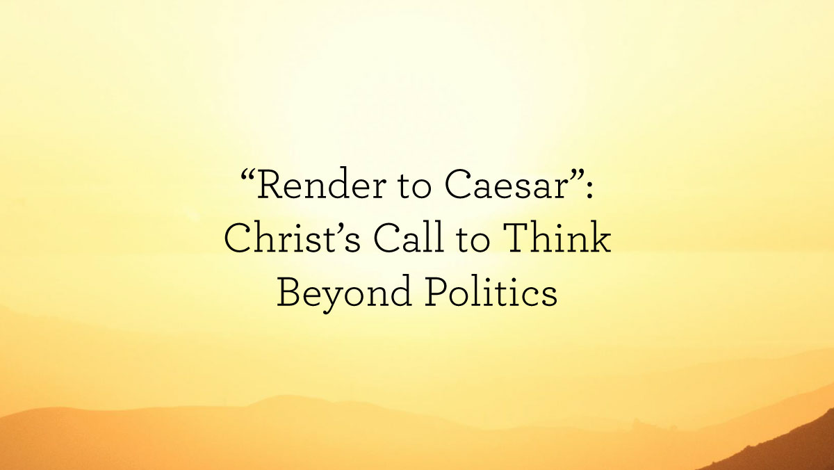 “Render to Caesar”: Christ’s Call to Think Beyond Politics